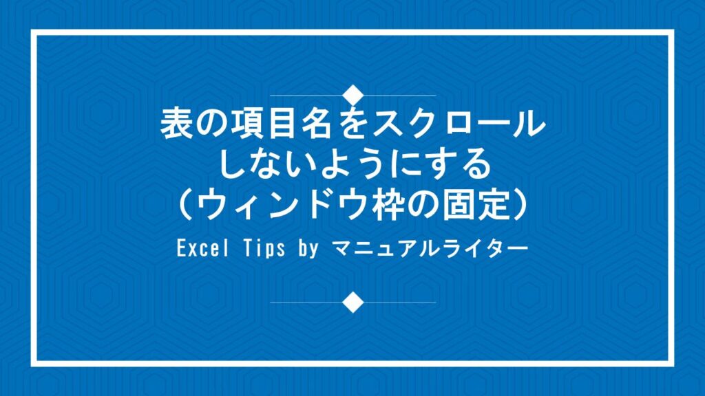 表の項目名をスクロールしないようにする(ウィンドウ枠の固定)|Excel Tips | Excel・Word:初心者向けマニュアル100本 表の項目名をスクロールしないようにする(ウィンドウ枠の固定)|Excel Tips | Excel・Word:初心者向けマニュアル100本